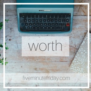 Five Minute Friday: Worth – The Ameri Brit Mom